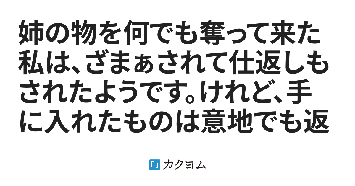姉の物を何でも奪って来た私は、ざまぁされて仕返しもされたようです。けれど、手に入れたものは意地でも返しませんから(仲仁へび(旧:離久)) カクヨム