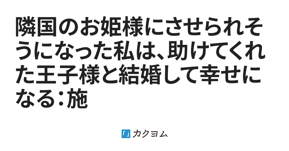 隣国のお姫様にさせられそうになった私は、助けてくれた王子様と結婚して幸せになる:施(仲仁へび(旧:離久)) カクヨム