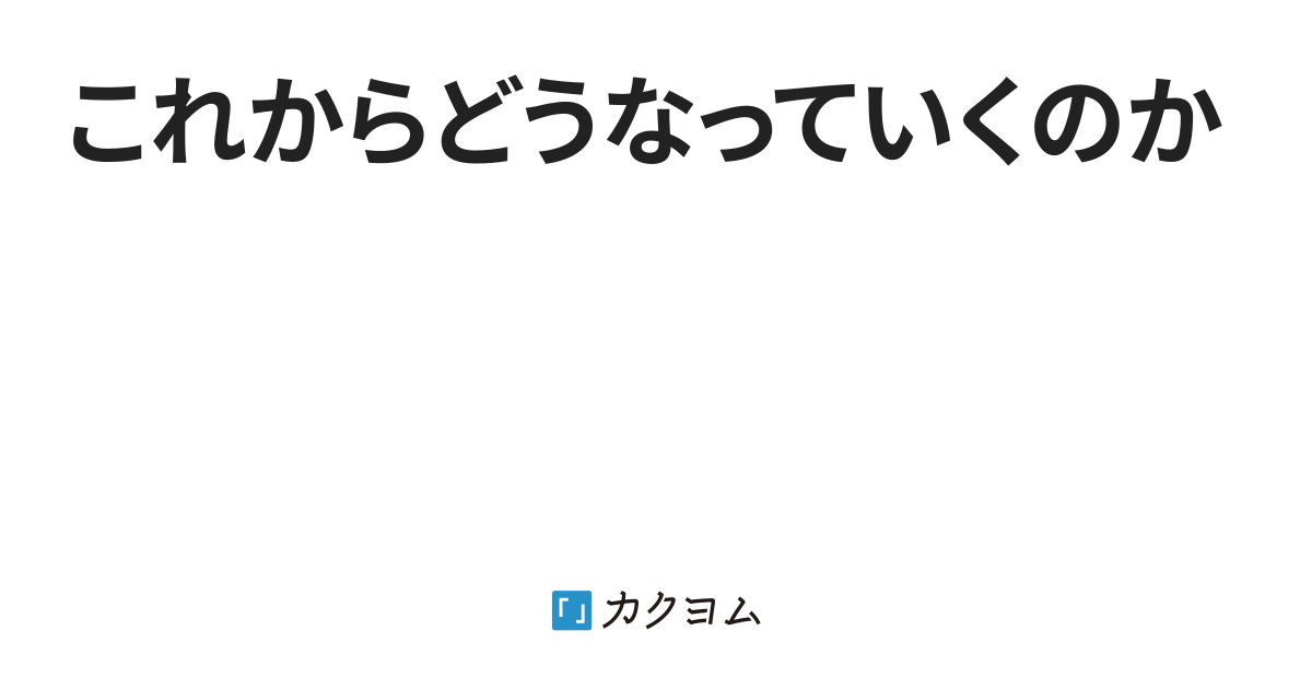 これからどうなっていくのか（tsumemoto） カクヨム