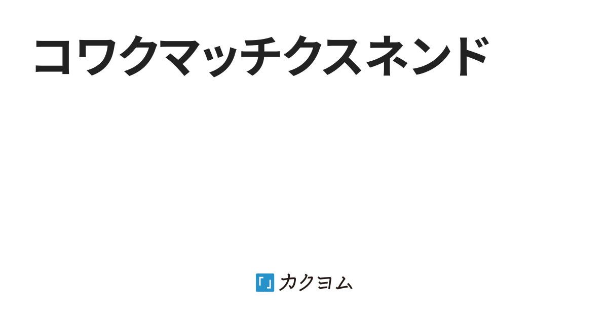コワクマッチクスネンド(ウゴカッタン) カクヨム