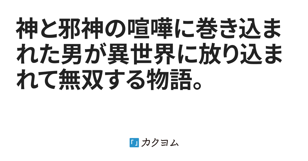 神と邪神の喧嘩に巻き込まれた男が異世界に放り込まれて無双する物語。(モンド) カクヨム