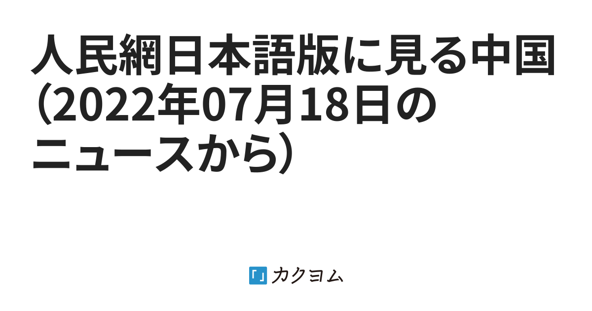 人民網日本語版に見る中国（2022年07月18日のニュースから）（masatohiraguri） カクヨム