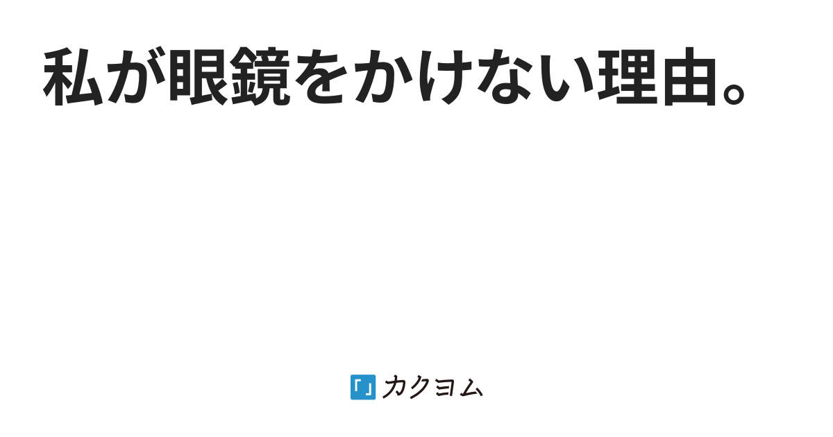 私が眼鏡をかけない理由。（梓すみれ） カクヨム