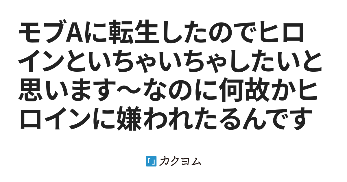 モブaに転生したのでヒロインといちゃいちゃしたいと思います〜なのに何故かヒロインに嫌われたるんですけど〜(morukaaa37) カクヨム
