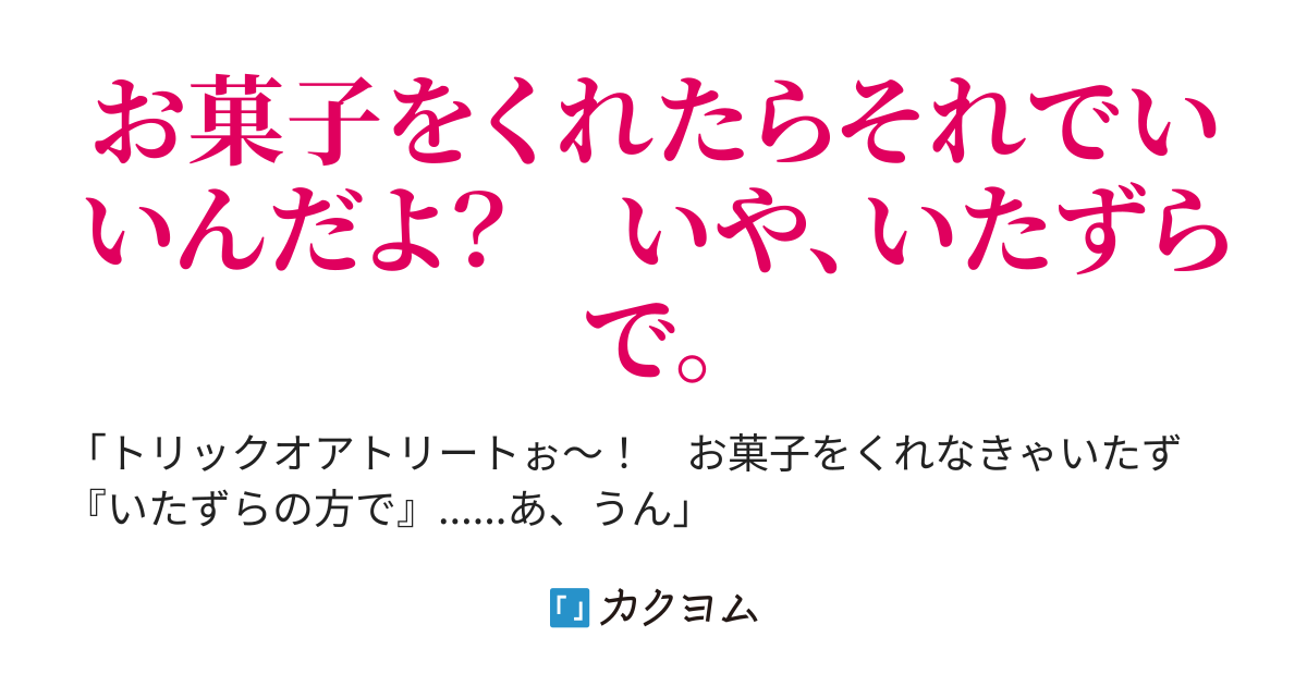 「お菓子をくれなきゃいたず『いたずらの方で』あ、うん」（赤茄子橄） カクヨム