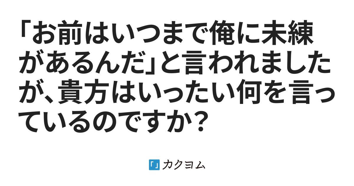「お前はいつまで俺に未練があるんだ」と言われましたが、貴方はいったい何を言っているのですか?(馴染s子) カクヨム
