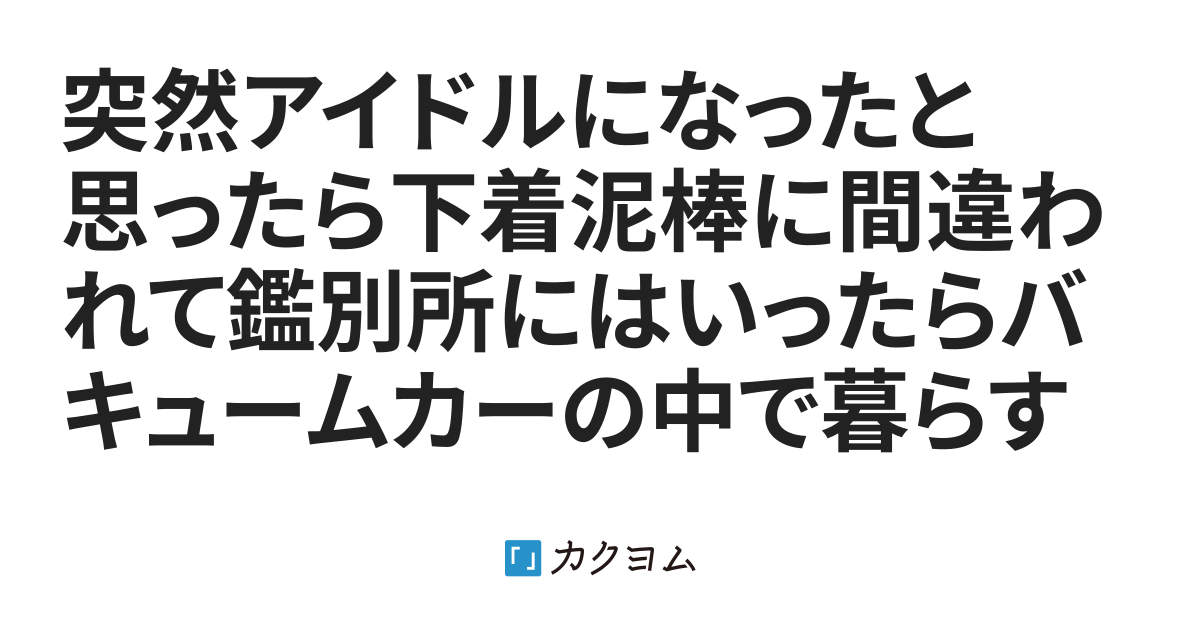 突然アイドルになったと思ったら下着泥棒に間違われて鑑別所にはいったらバキュームカーの中で暮らすことになったらウンコの中で彼女と暮すことになった
