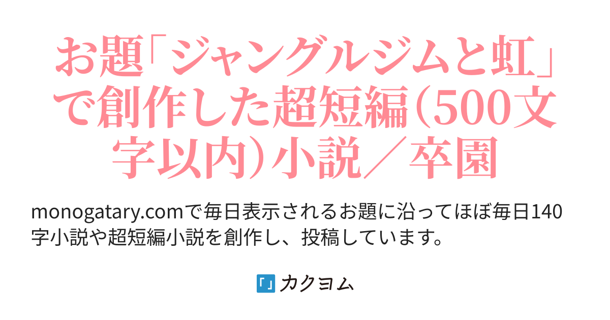 第1話 『ジャングルジムと「にじ」』 『ジャングルジムと「にじ」』/超短編小説/500文字小説(想田翠/140字小説・短編小説) カクヨム