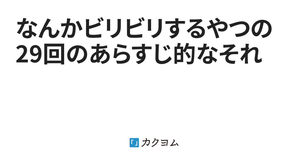 なんかビリビリするやつの29回のあらすじ的なそれ(あお) カクヨム