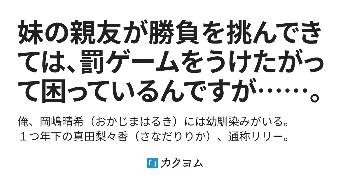 妹の親友が勝負を挑んできては、罰ゲームをうけたがって困っているんですが。(魚谷) カクヨム
