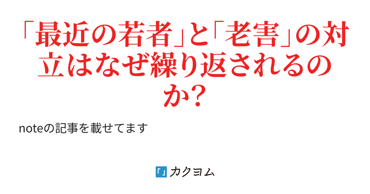 「最近の若者」と「老害」の対立はなぜ繰り返されるのか？（エテルナ旧おむすびころりん丸） カクヨム