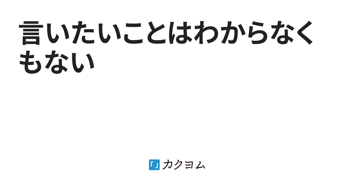 言いたいことはわからなくもない（ ） カクヨム