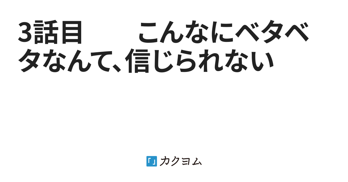 3話目 こんなにベタベタなんて、信じられない(ミハナ) カクヨム