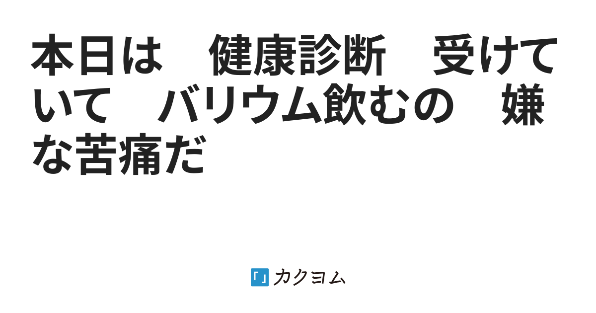 本日は 健康診断 受けていて バリウム飲むの 嫌な苦痛だ(ココチュ) カクヨム