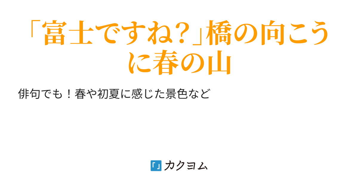 ｢富士ですね？｣橋の向こうに春の山 第1回カクヨム短歌･俳句コンテスト俳句の部（ヤッキムン） カクヨム
