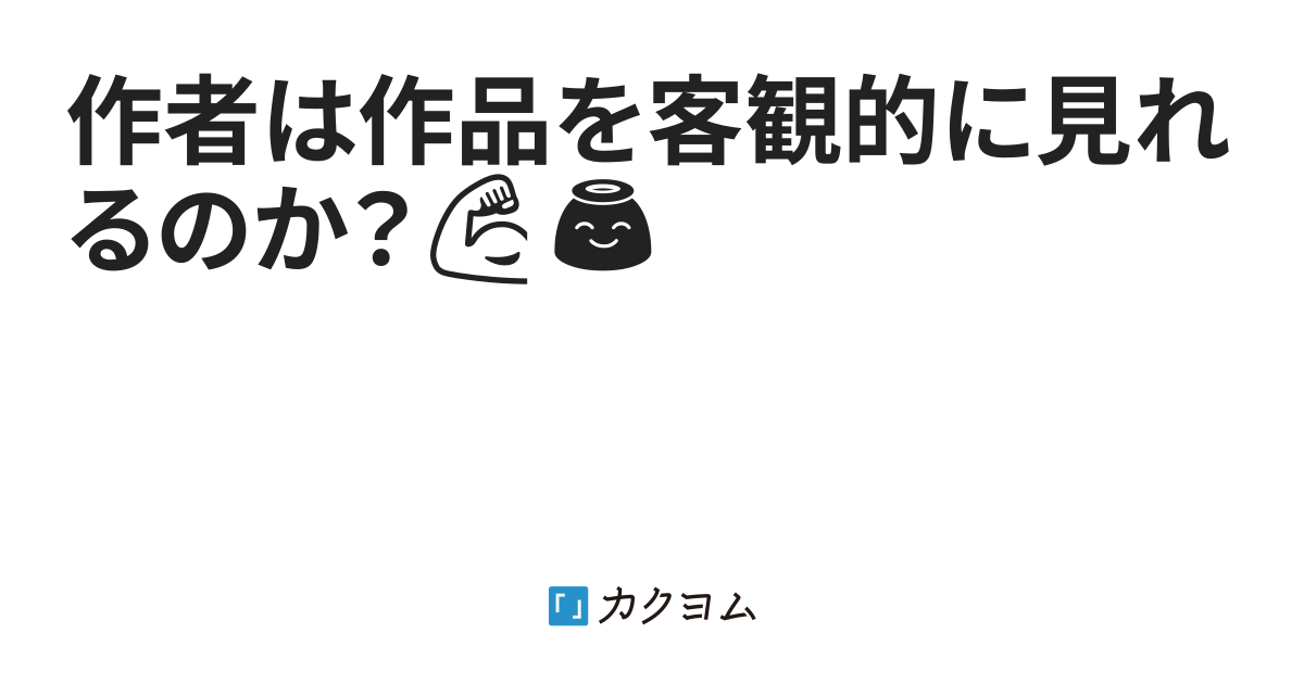 作者は作品を客観的に見れるのか?💪😇(野口マッハ剛ごう) カクヨム