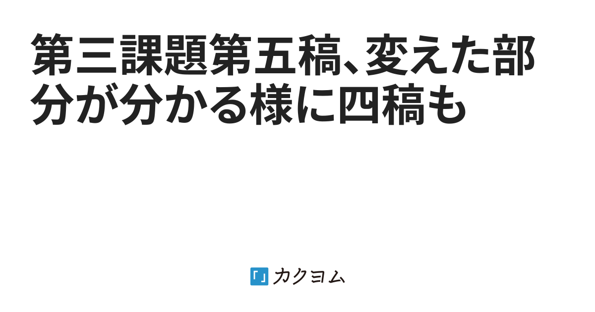 第三課題第五稿、変えた部分が分かる様に四稿も（神原） カクヨム