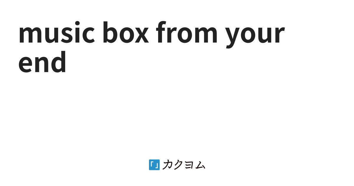Music Box From Your End（逢沢 今日助） カクヨム