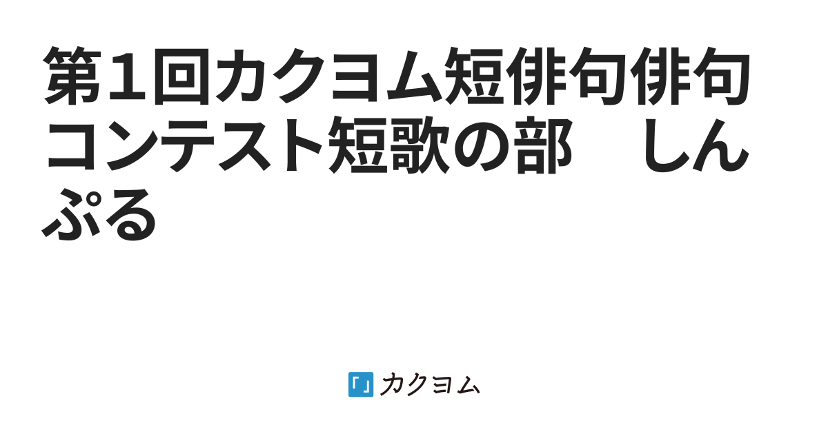 第1回カクヨム短俳句俳句コンテスト短歌の部 しんぷる（滝口アルファ） カクヨム