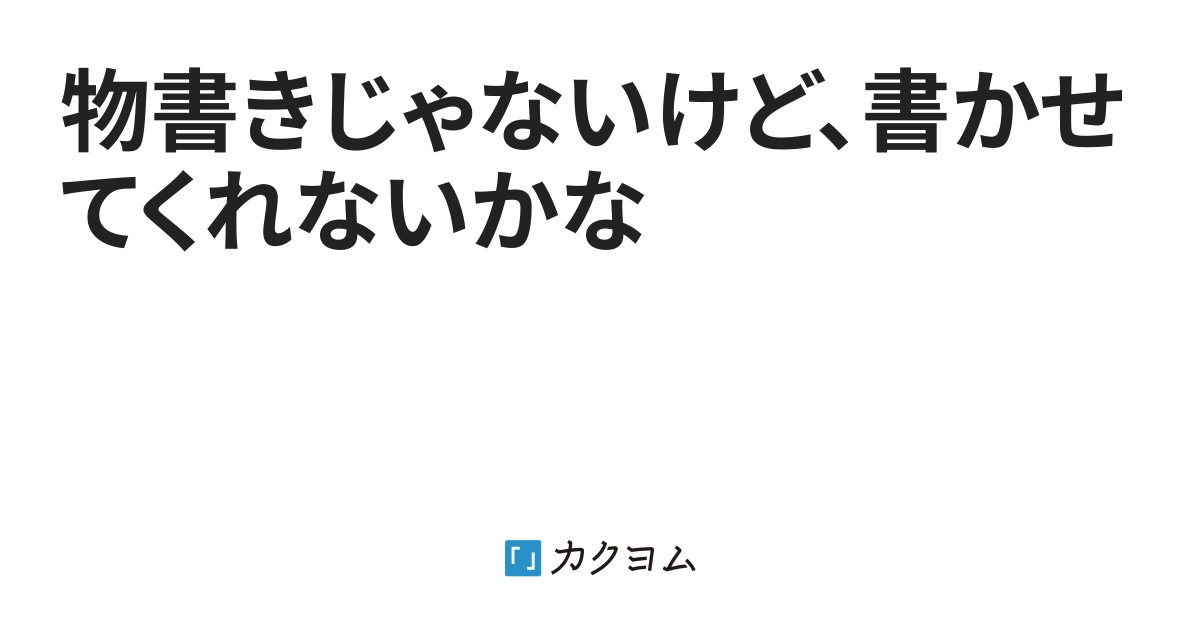 物書きじゃないけど、書かせてくれないかな(tukumojuke) カクヨム