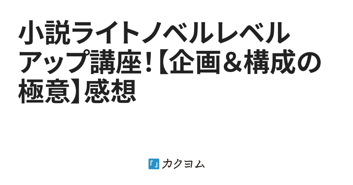 小説ライトノベルレベルアップ講座！【企画＆構成の極意】感想（吉田定理） カクヨム