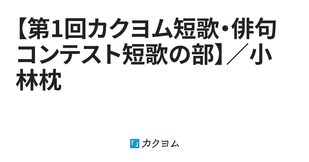 【第1回カクヨム短歌・俳句コンテスト短歌の部】／小林枕（小林枕） カクヨム