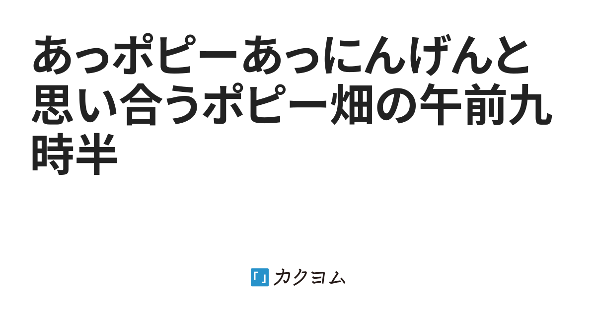 あっポピーあっにんげんと思い合うポピー畑の午前九時半（平面） カクヨム