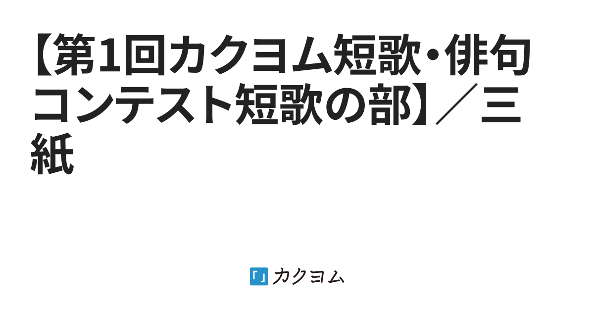 【第1回カクヨム短歌・俳句コンテスト短歌の部】／三紙（三紙） カクヨム