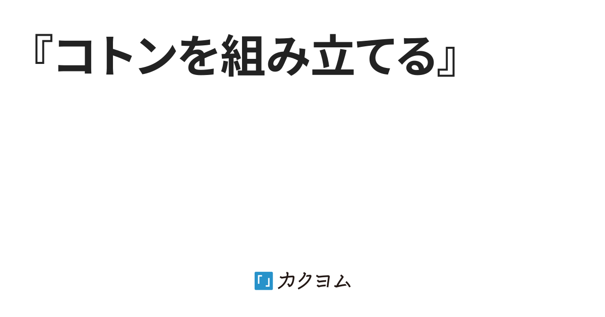 『コトンを組み立てる』（やましん（テンパー）） カクヨム
