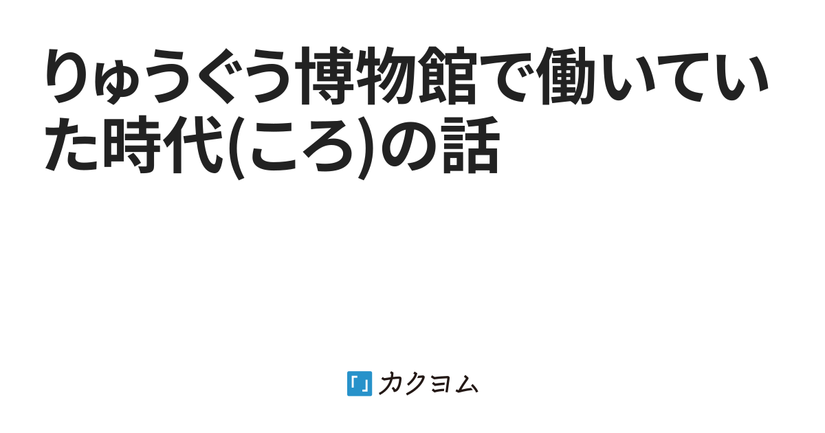 りゅうぐう博物館で働いていた時代ころの話(asukamanba) カクヨム