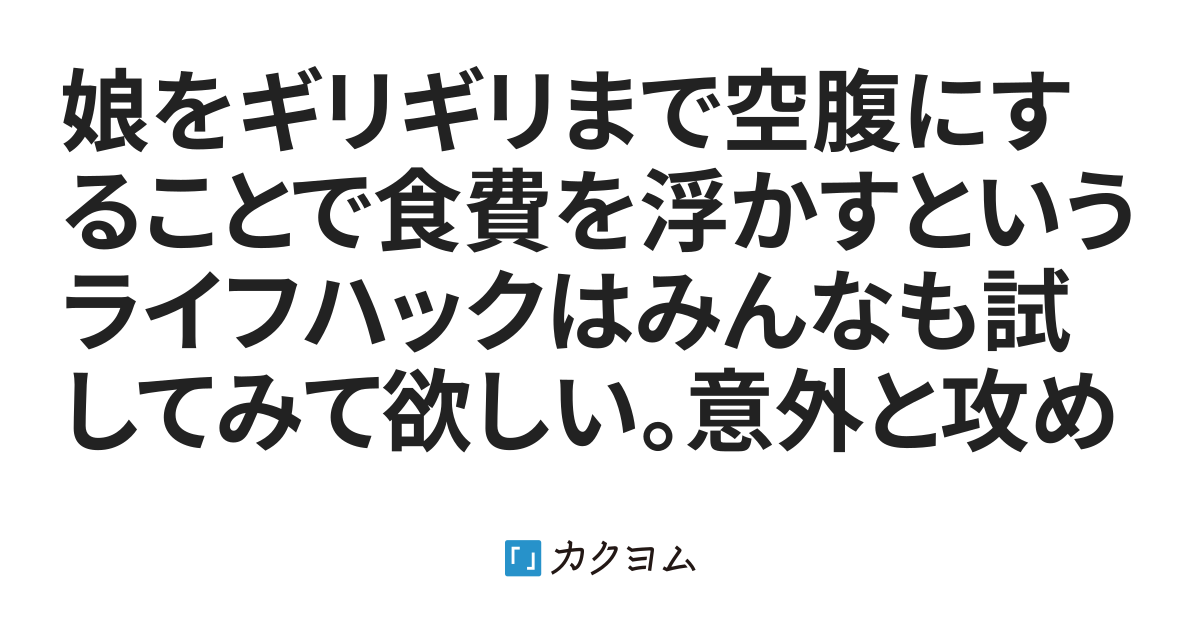娘をギリギリまで空腹にすることで食費を浮かすというライフハックはみんなも試してみて欲しい。意外と攻めれる。（浅賀ソルト） カクヨム