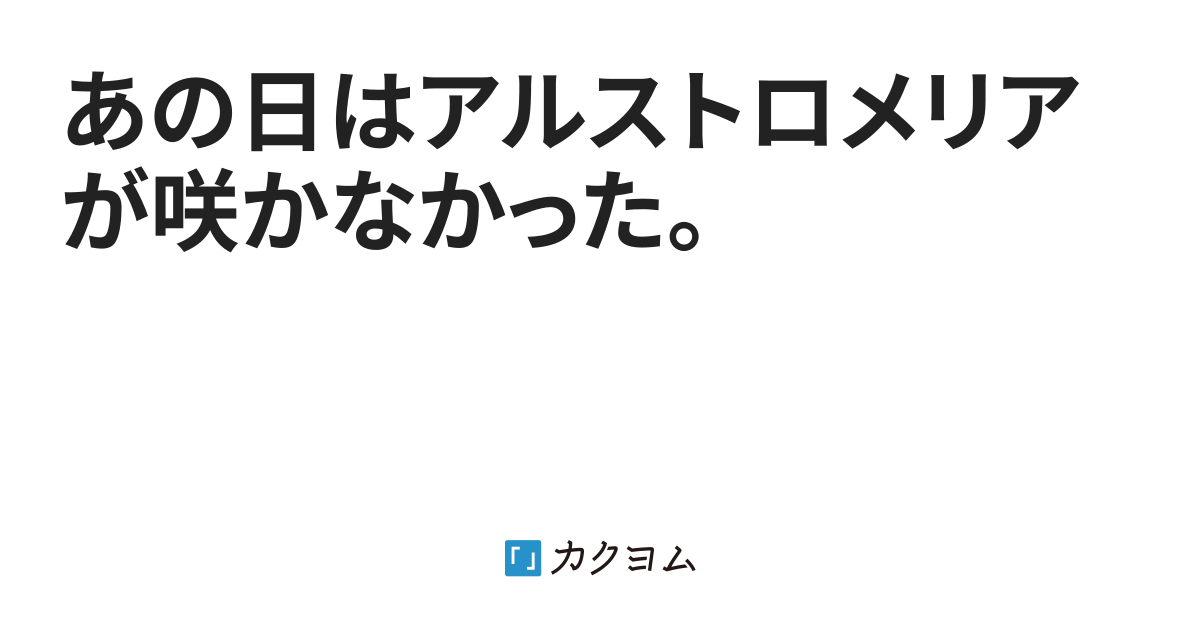 あの日はアルストロメリアが咲かなかった。（shiganaiya） カクヨム