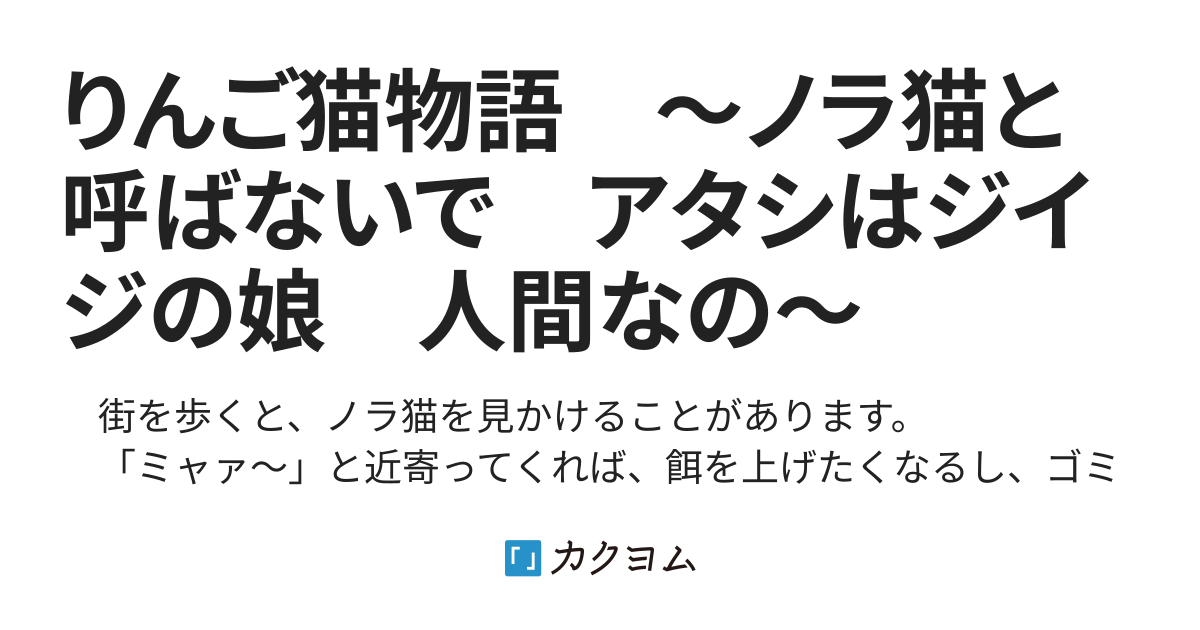 りんご猫物語 ～ノラ猫と呼ばないで アタシはジイジの娘 人間なの～（イケイケ） カクヨム