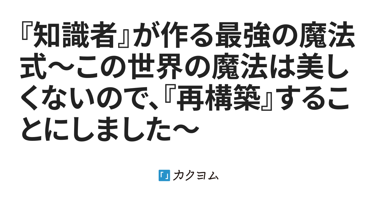 『知識者』が作る最強の魔法式~この世界の魔法は美しくないので、『再構築』することにしました~(宮下 暁伍) カクヨム