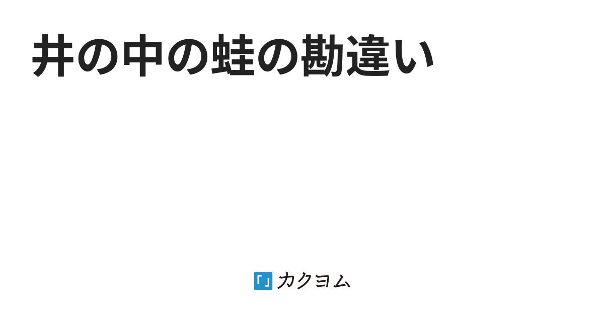 井の中の蛙の勘違い（古 散太） カクヨム