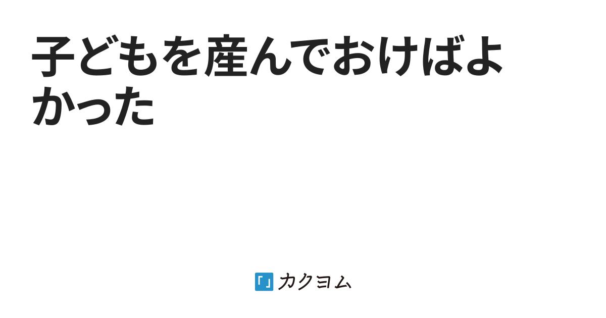 子どもを産んでおけばよかった(野口マッハ剛ごう) カクヨム