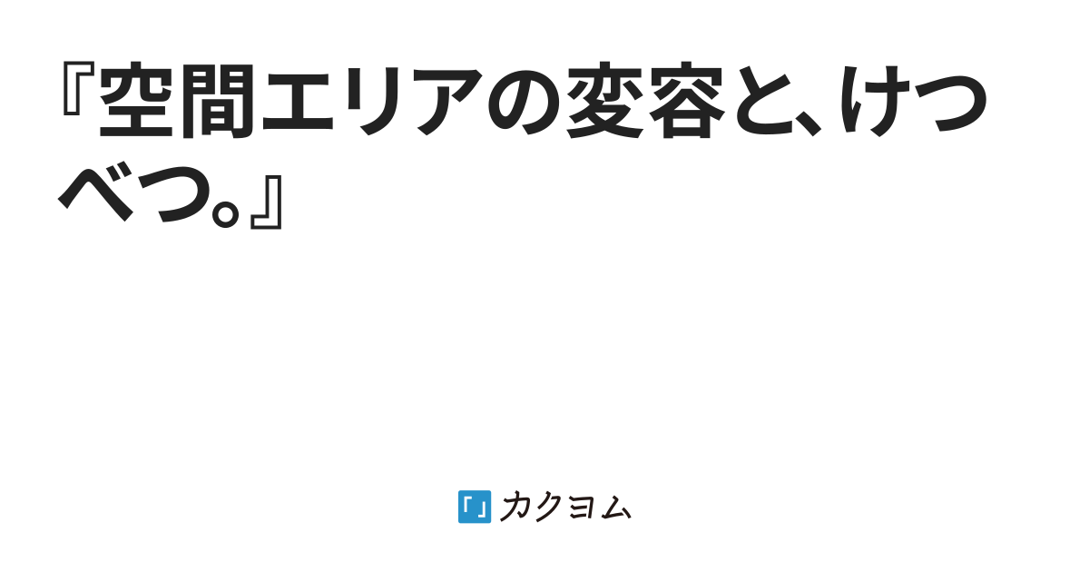 『空間エリアの変容と、けつべつ。』（やましん（テンパー）） カクヨム