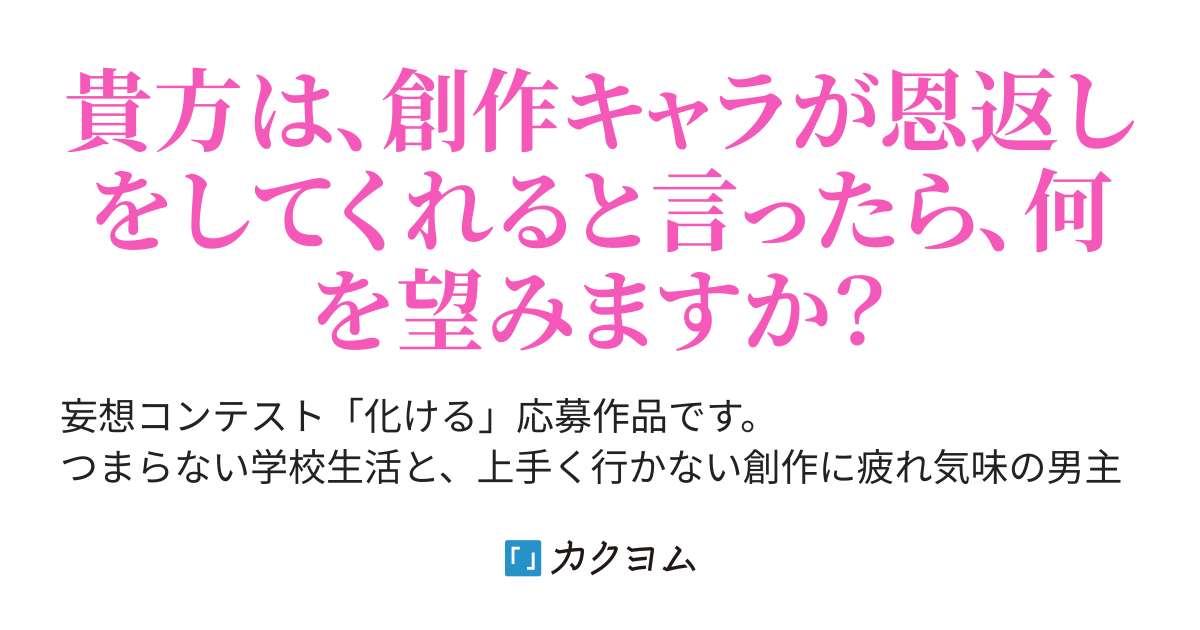 もしも創作のキャラが恩返しをさせてと言ってきたら(陽登 燈) カクヨム