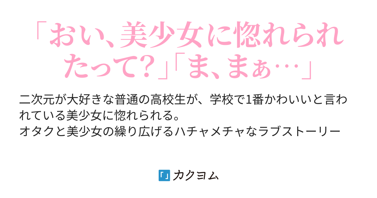 二次元オタクの俺が噂の美少女に惚れられた？！？！（壱ノ神） カクヨム
