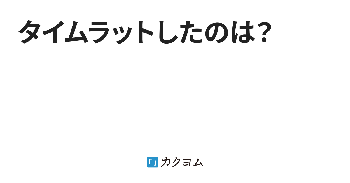タイムラットしたのは?(稲生 達郎) カクヨム