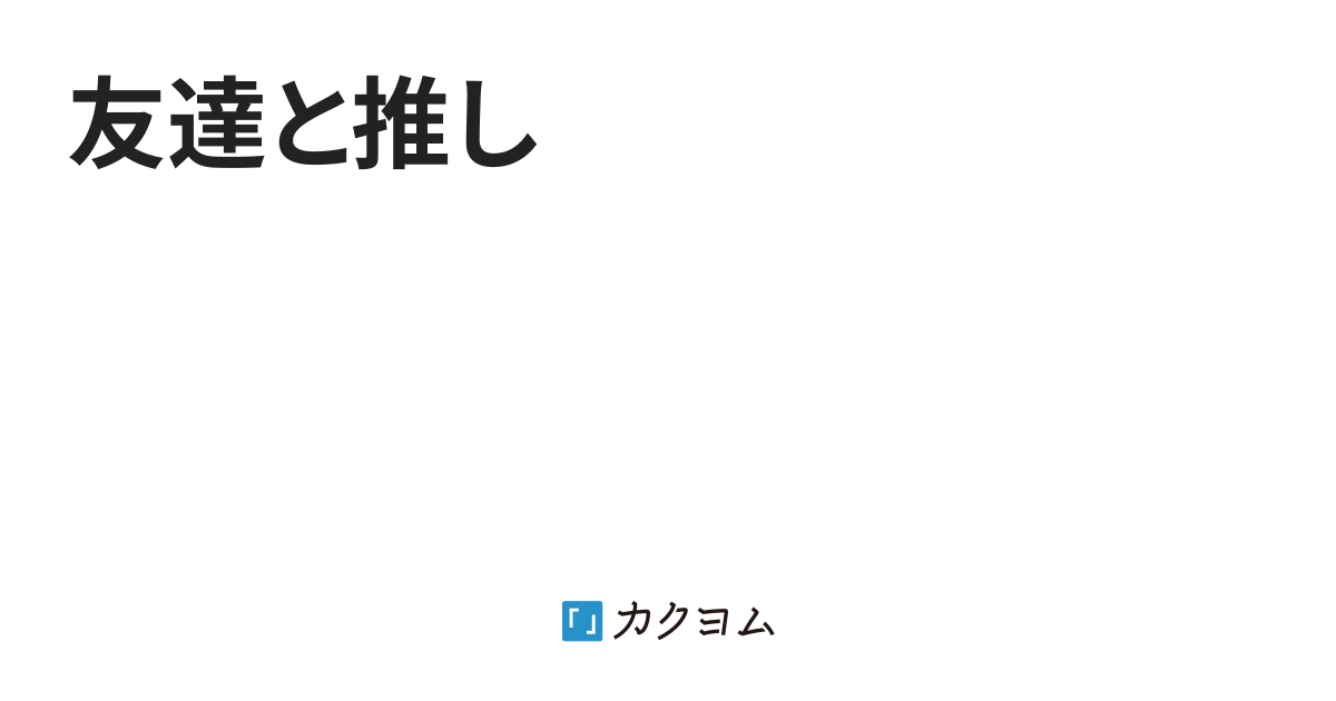 友達と推し（葵羽） カクヨム