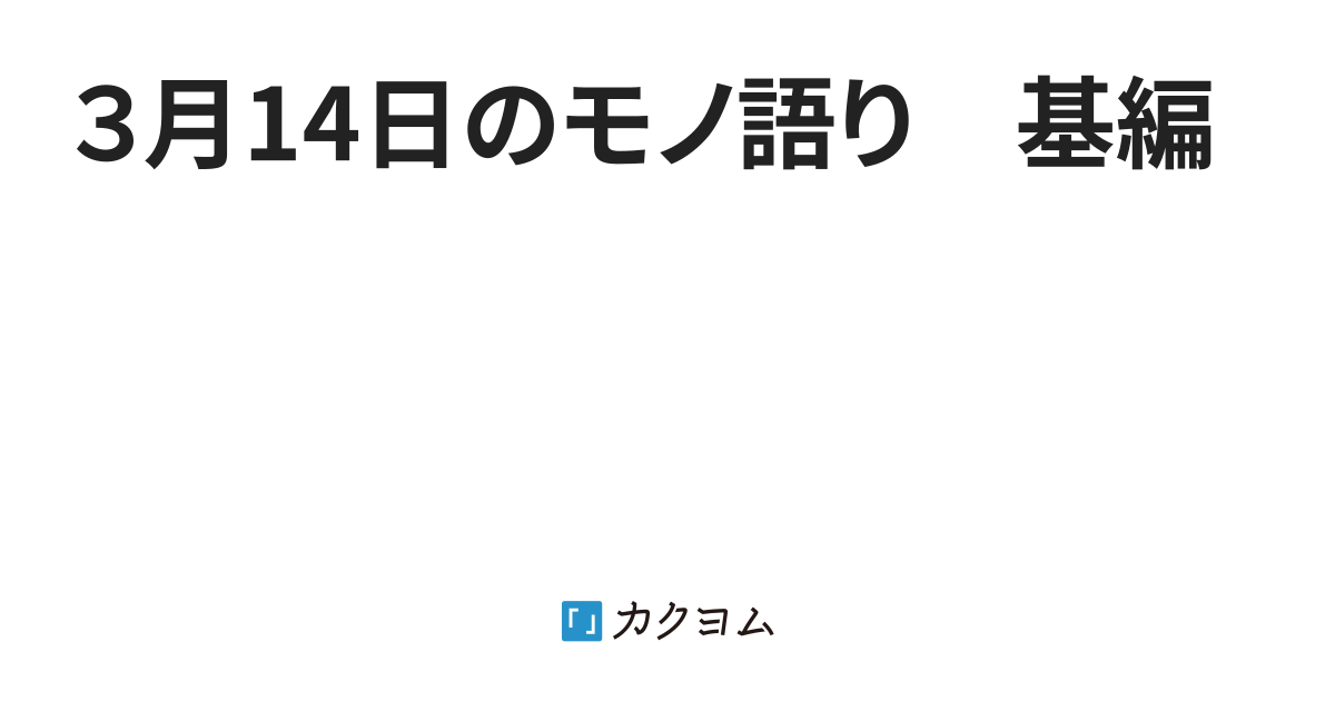 3月14日のモノ語り 基編（永盛愛美） カクヨム