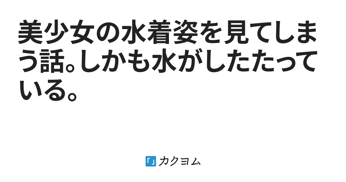 美少女の水着姿を見てしまう話。しかも水がしたたっている。（た〜にゃ） カクヨム