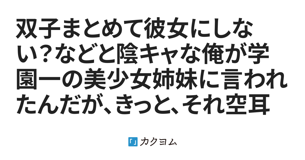 双子まとめて彼女にしない?などと陰キャな俺が学園一の美少女姉妹に言われたんだが、きっと、それ空耳ですよね??(雲川はるさめ) カクヨム