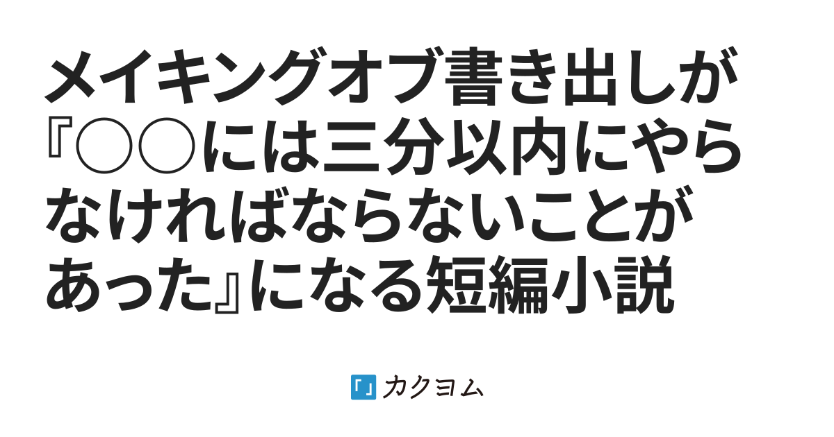 メイキングオブ書き出しが『 には三分以内にやらなければならないことがあった』になる短編小説（titanfang） カクヨム