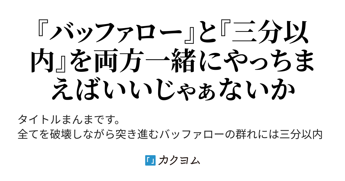 全てを破壊しながら突き進むバッファローの群れには三分以内にやらなければならないことがあった(黒銘菓クロメイカkuromeika) カクヨム