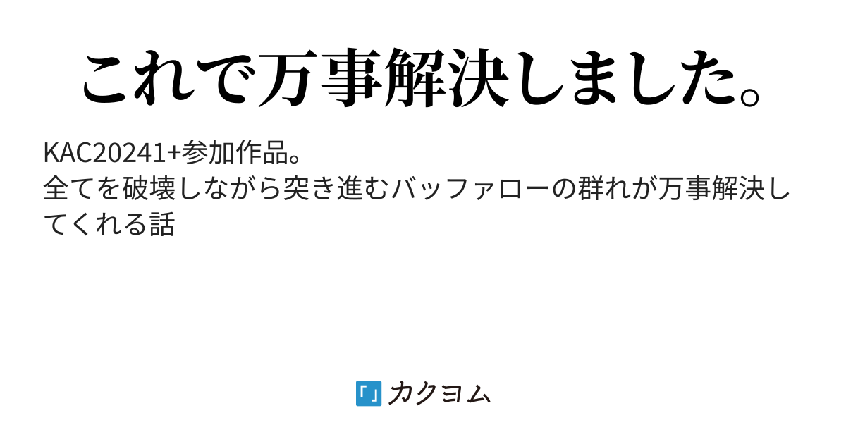 「万事解決する話」【kac20241：「全てを破壊しながら突き進むバッファローの群れ」】（冬野ゆな） カクヨム