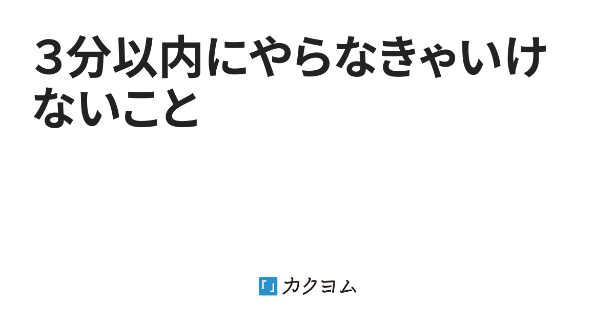 3分以内にやらなきゃいけないこと（高久高久） カクヨム