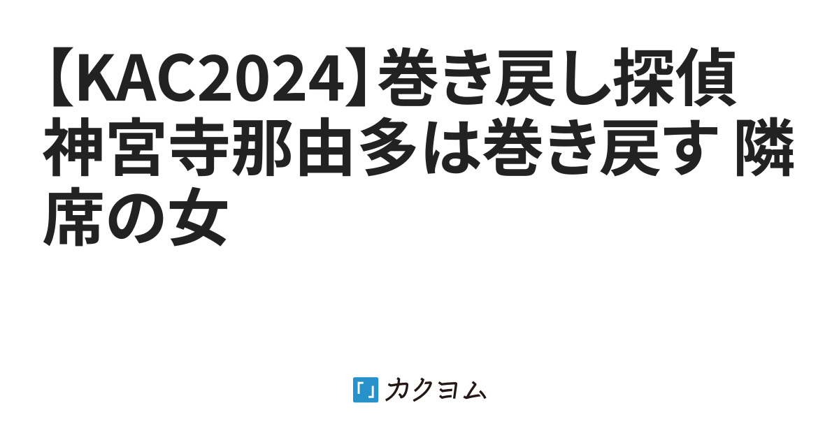 【kac2024】巻き戻し探偵神宮寺那由多は巻き戻す 隣席の女（白鷺雨月） カクヨム