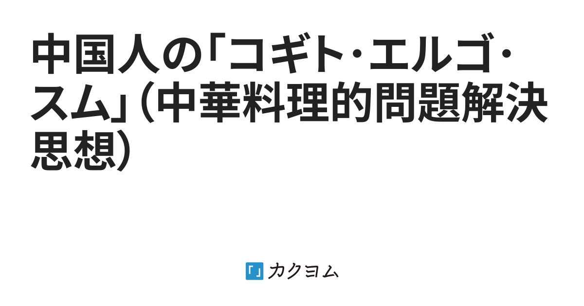 中国人の「コギト･エルゴ･スム」（中華料理的問題解決思想）（masatohiraguri） カクヨム